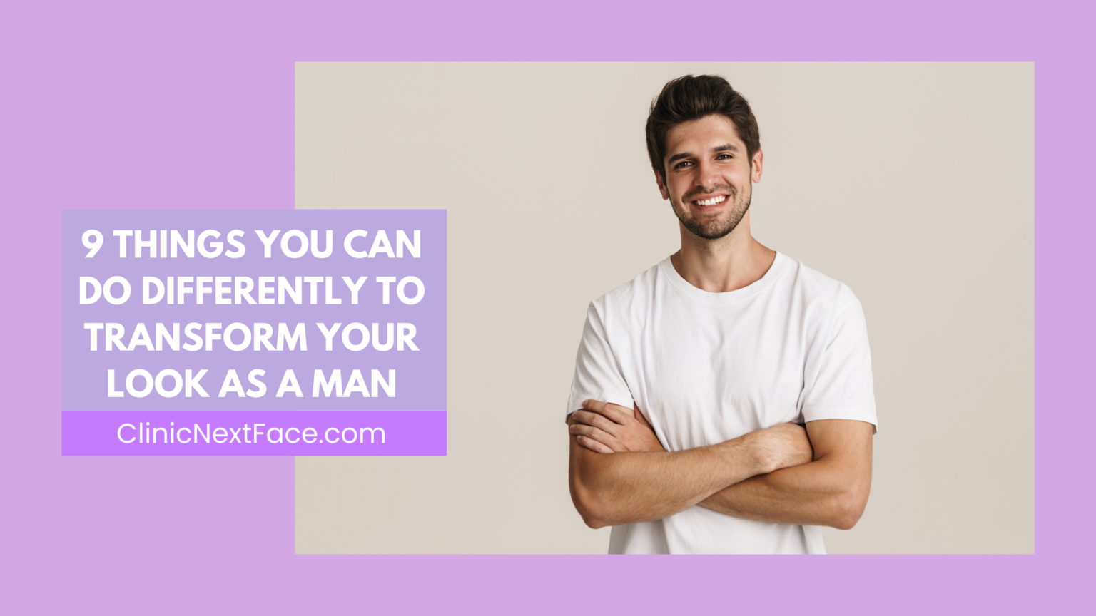 9 Hacks For Men To Transform How They Look - Clinic Next Face